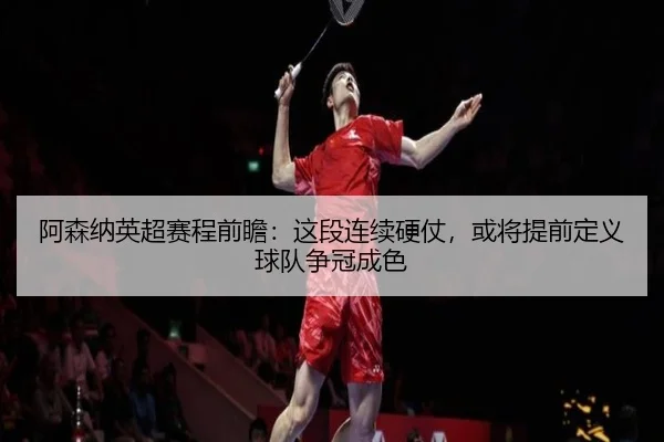 阿森纳英超赛程前瞻：这段连续硬仗，或将提前定义球队争冠成色 - 开云
